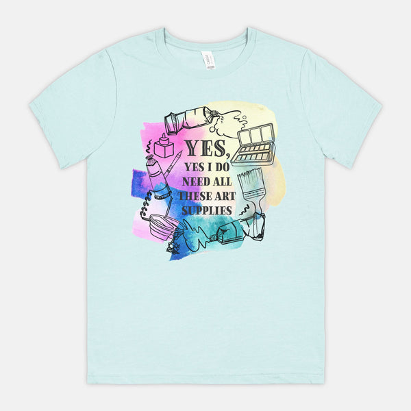 “Yes, Yes I Do Need All These Art Supplies” T-Shirt (*more colors avai ...
